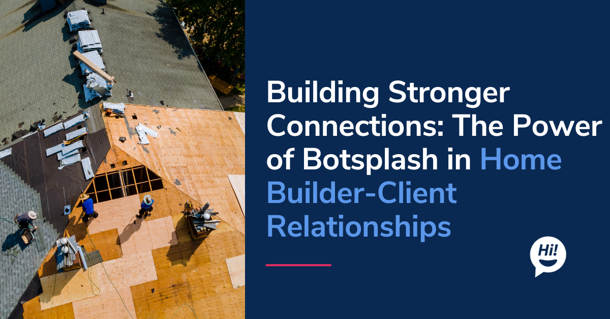 Building Stronger Connections: The Power of Botsplash in Home Builder-Client Relationships